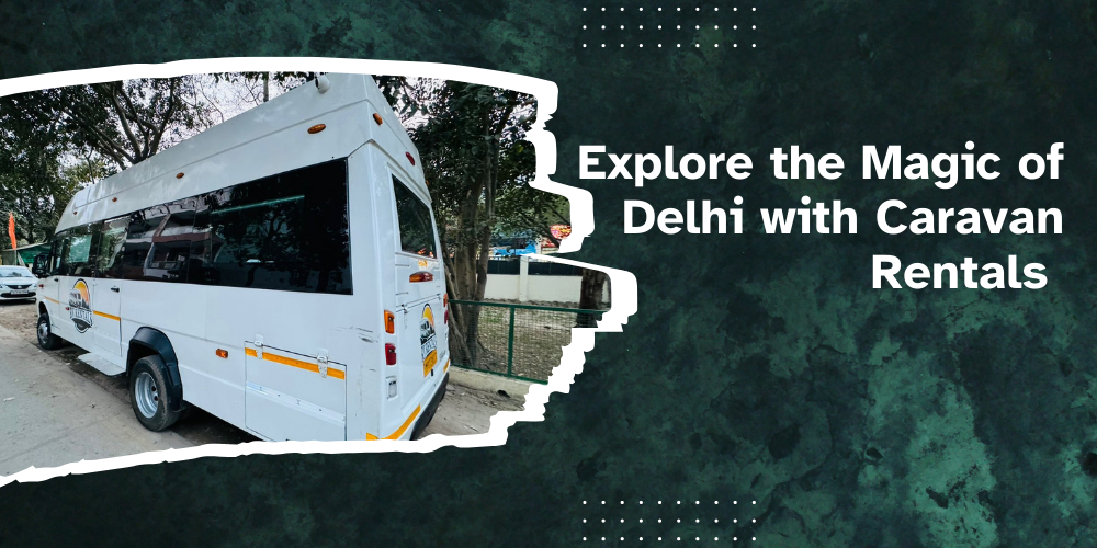 Explore the Magic of Delhi with Caravan Rentals - Caravan Hire Delhi NCR